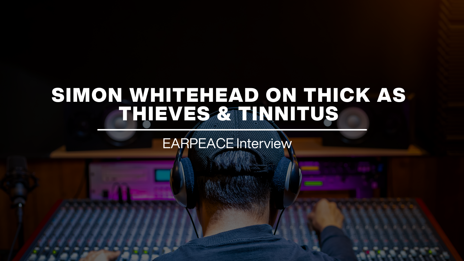 SIMON WHITEHEAD ON THICK AS THIEVES & TINNITUS – EARPEACE
